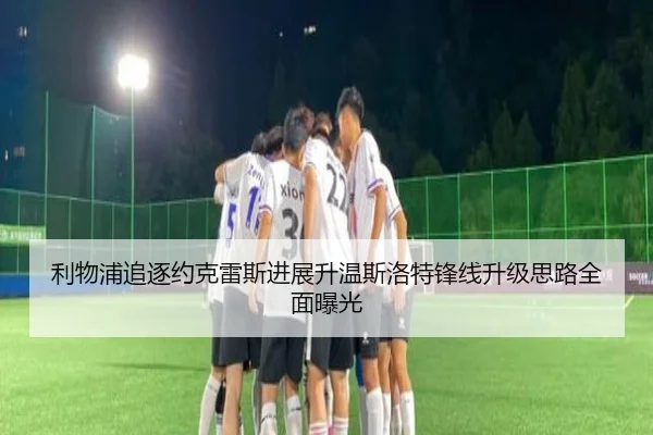 利物浦追逐约克雷斯进展升温斯洛特锋线升级思路全面曝光 - 球速体育